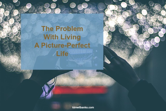 The Problem With Living a Picture Perfect Life – Kim Wilbanks